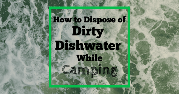 How to Properly Dispose of Dirty Dishwater When Camping